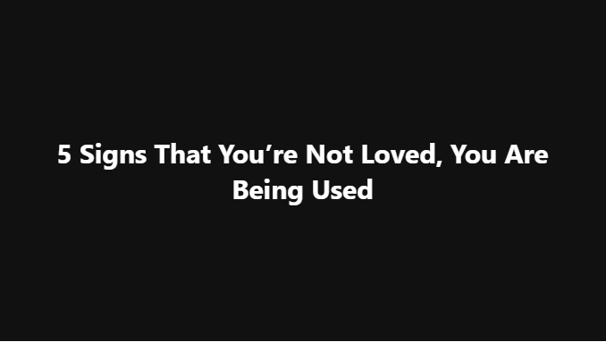 5 Signs That You’re Not Loved, You Are Being Used